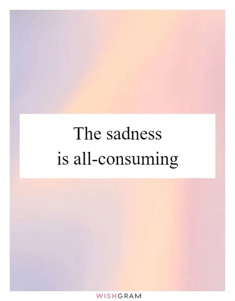 The Sadness Is All Consuming Messages Wishes Greetings Wishgram