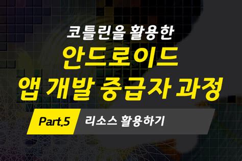 코틀린을 활용한 안드로이드 앱 개발 중급자 과정 Part5 리소스 활용하기