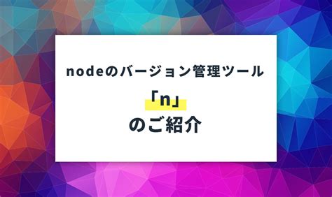 Nodeのバージョン管理ツール「n」の紹介 Bagelee（ベーグリー）