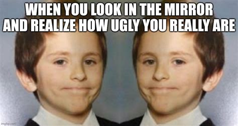 Wow I Really Am Ugly Imgflip