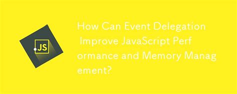 事件委託如何提高 Javascript 效能和記憶體管理? Js教程 Php中文網 事件委託如何提高 Javascript 效能和記憶體管理? Js教程 Php中文網