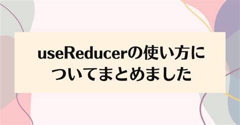 useReducerの使い方についてまとめましたReact えむ家のメモ帳