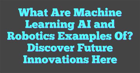 What Are Machine Learning Ai And Robotics Examples Of Discover Future