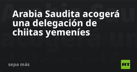 Arabia Saudita Acogerá Una Delegación De Chiitas Yemeníes Rt