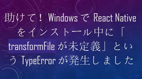 助けて！windowsでreact nativeをインストール中に「transformfileが未定義」というtypeerrorが発生しました
