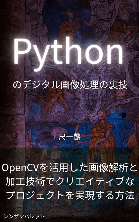 Pythonのデジタル画像処理の裏技OpenCVを活用した画像解析と加工技術でクリエイティブなプロジェクトを実現する方法 尺一麟 一般入門書 Kindleストア Amazon