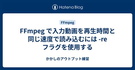 ffmpeg で入力動画を再生時間と同じ速度で読み込むには re フラグを使用する かかしのアウトプット練習