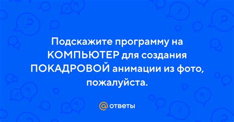 Ответы Подскажите программу на КОМПЬЮТЕР для создания ПОКАДРОВОЙ анимации из фото