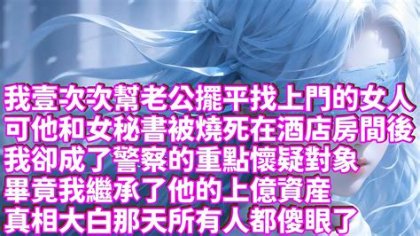 我壹次次幫老公擺平找上門的女人，可他和女秘書被燒死在酒店房間後，我卻成了警察的重點懷疑對象，畢竟我繼承了他的上億資産，真相大白那天所有人都傻眼了短篇 情感故事 故事 家庭故事 情感
