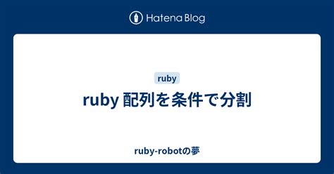 Ruby 配列を条件で分割 Ruby Robotの夢