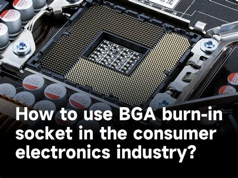 How To Use Bga Burn In Socket In The Consumer Electronics Industry