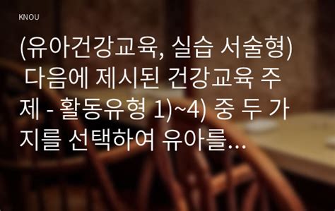 유아건강교육 실습 서술형 다음에 제시된 건강교육 주제 활동유형 1~4 중 두 가지를 선택하여 유아를 대상으로 하는 건강교육 활동계획안을 작성하시오1 편식