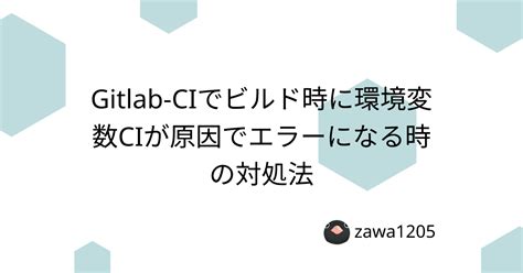 Gitlab Ciでビルド時に環境変数ciが原因でエラーになる時の対処法 Zawatech