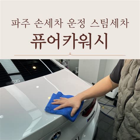 파주 손세차 운정 스팀세차 깔끔한 퓨어카워시 네이버 블로그