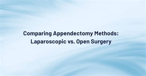 Comparing Appendectomy Methods Laparoscopic Vs Open Surgery