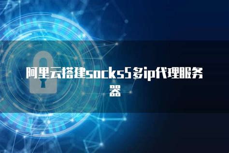 阿里云搭建socks5多ip代理服务器 阿里云代理商