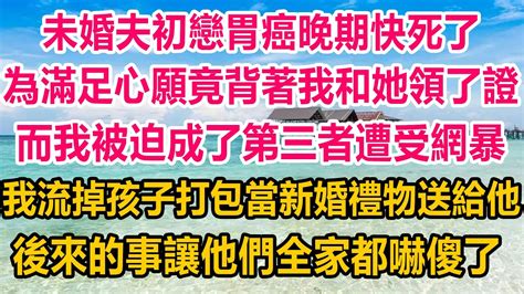 未婚夫初戀胃癌晚期快死了，為滿足心願竟背著我和她領了證，而我被迫成了第三者遭受網暴，我流掉孩子打包當新婚禮物送給他，後來的事讓他們全家都嚇傻了