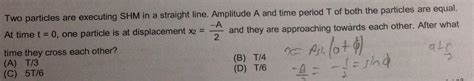 A Two Particles Are Executing SHM In A Straight Line Amplitude A And Time Period T Of Both