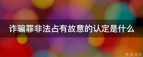 诈骗罪非法占有故意的认定是什么 业百科