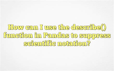 How Can I Use The Describe Function In Pandas To Suppress Scientific Notation