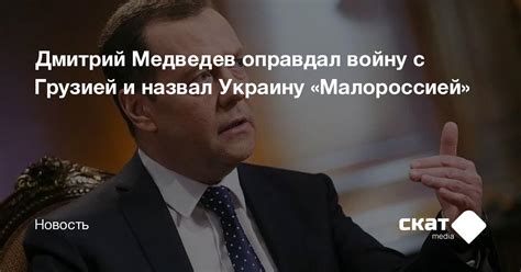 Дмитрий Медведев оправдал войну с Грузией и назвал Украину «Малороссией Скат Media