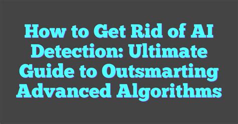 How To Get Rid Of Ai Detection Ultimate Guide To Outsmarting Advanced Algorithms