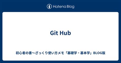 Git Hub 初心者の書～ざっくり使い方メモ「基礎学・基本学」blog版