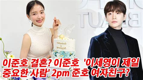 이준호 결혼 이준호 이세영이 제일 중요한 사람 2pm 준호 여자친구 Youtube