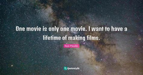 One Movie Is Only One Movie I Want To Have A Lifetime Of Making Films Quote By Sam Mendes