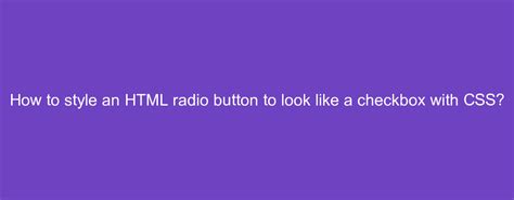 How To Style An Html Radio Button To Look Like A Checkbox With Css