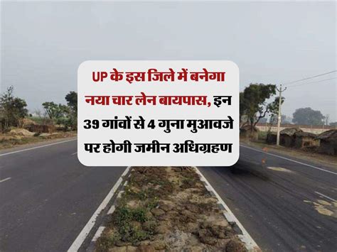 Up के इस जिले में बनेगा नया चार लेन बायपास इन 39 गांवों से 4 गुना मुआवजे पर होगी जमीन अधिग्रहण
