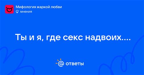Ты и я где секс надвоих Ответы Mail