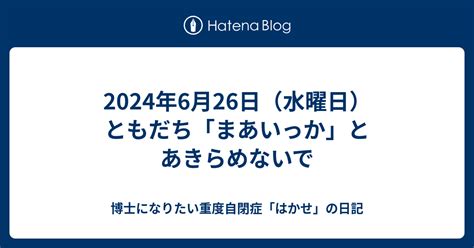 2024年6月26日（水曜日）ともだち「まあいっか」とあきらめないで 博士になりたい重度自閉症「はかせ」の日記