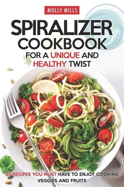 Spiralizer Cookbook For A Unique And Healthy Twist 25 Recipes You Must Have To Enjoy Cooking