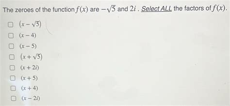 Solved The Zeroes Of The Function F X Are Sqrt 5 And 2i Select All The Factors Of F X X