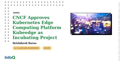 CNCF Approves Kubernetes Edge Computing Platform KubeEdge As Incubating Project InfoQ