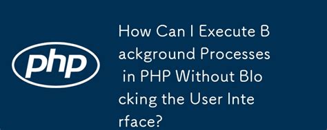 How Can I Execute Background Processes In Php Without Blocking The User