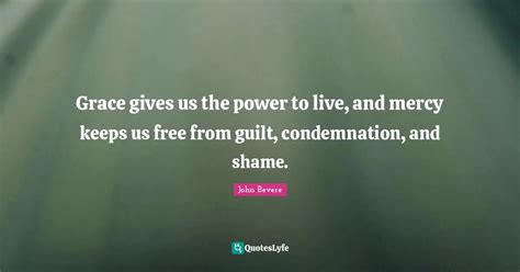 Grace Gives Us The Power To Live And Mercy Keeps Us Free From Guilt Quote By John Bevere