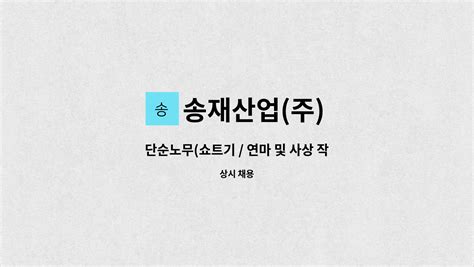 송재산업주 단순노무쇼트기 연마 및 사상 작업자 구인 더팀스