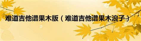 难道吉他谱果木版难道吉他谱果木浪子 草根科学网