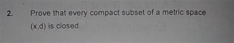 2 Prove That Every Compact Subset Of A Metric Space Xd Is Closed