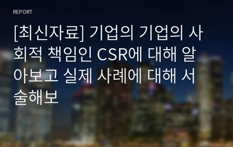 최신자료 기업의 기업의 사회적 책임인 Csr에 대해 알아보고 실제 사례에 대해 서술해보 레포트