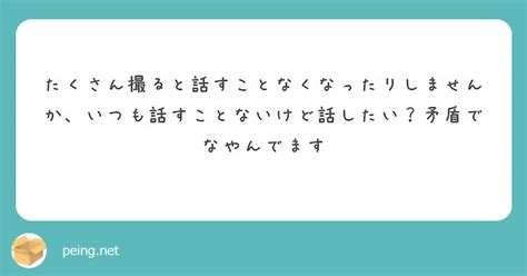 たくさん撮ると話すことなくなったりしませんか、いつも話すことないけど話したい？矛盾でなやんでます Peing 質問箱