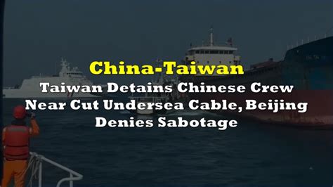 Taiwan Detains Chinese Crew Near Cut Undersea Cable Beijing Denies