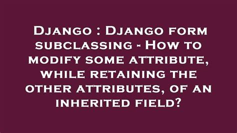 Django Django Form Subclassing How To Modify Some Attribute While Retaining The Other