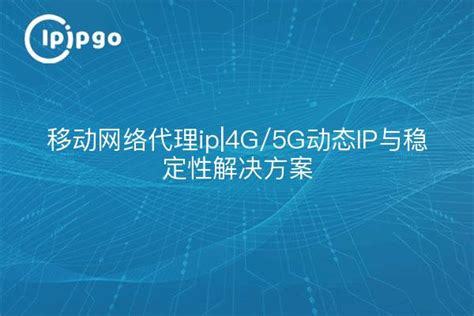 移动网络代理ip4g5g动态ip与稳定性解决方案 Ipipgo
