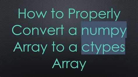 How To Properly Convert A Numpy Array To A Ctypes Array Youtube