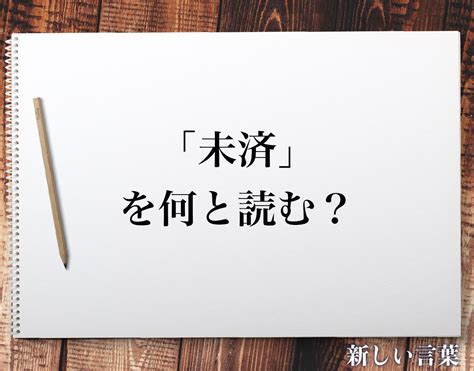 未済の読み方と意味とはみさいとびさいのどちら正しい読み方について詳しく解釈 新しい言葉