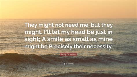 Emily Dickinson Quote They Might Not Need Me But They Might Ill