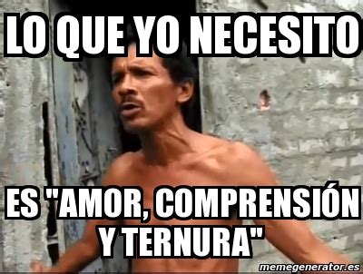 Meme Personalizado Lo Que Yo Necesito Es Amor ComprensiÃ³n Y